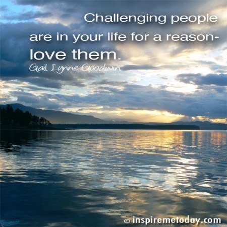 Challenging People Are In Your Life For A Reason- Love Them. | Inspire ...